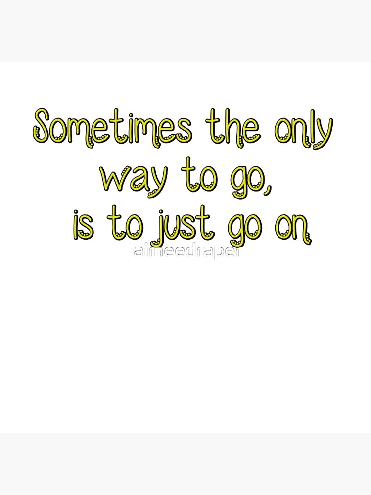 "Sometimes the only way to go, is to just go on" Poster for Sale by ...