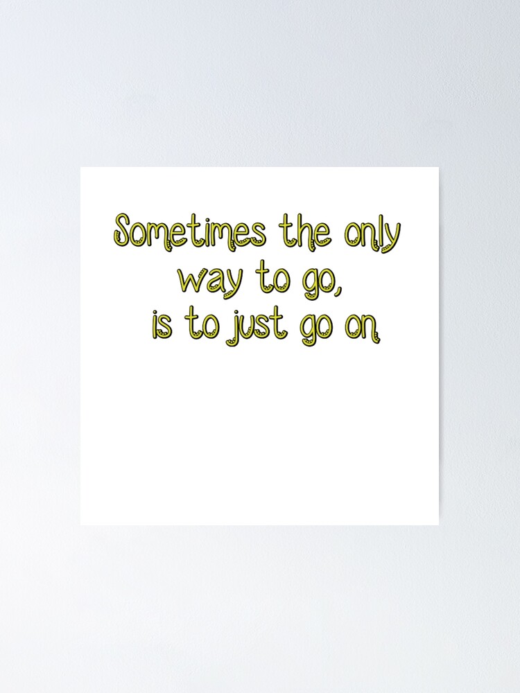"Sometimes the only way to go, is to just go on" Poster for Sale by ...