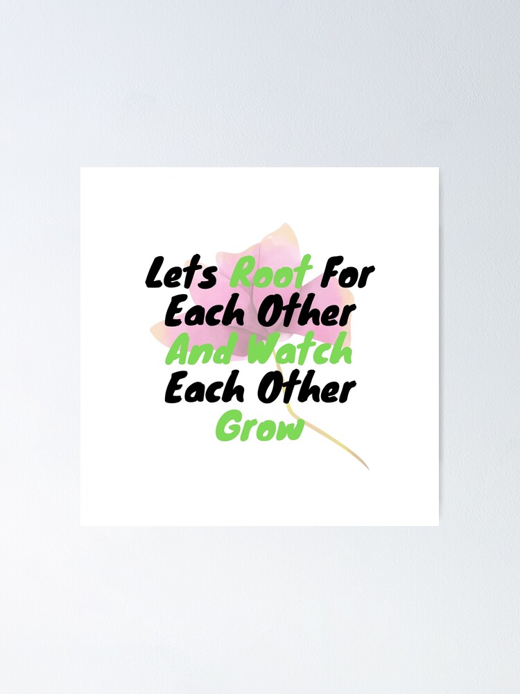 "Lets Root For Each Other And Watch Each Other Grow" Poster for Sale by ...