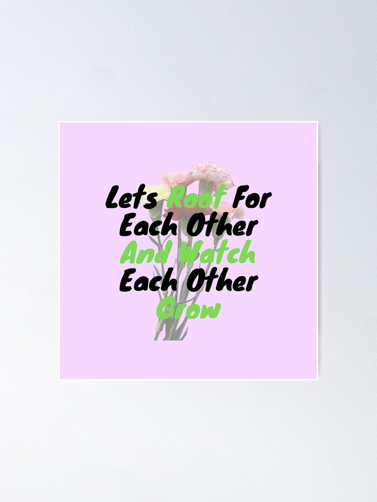 "Lets Root For Each Other And Watch Each Other Grow" Poster by Isdinval ...