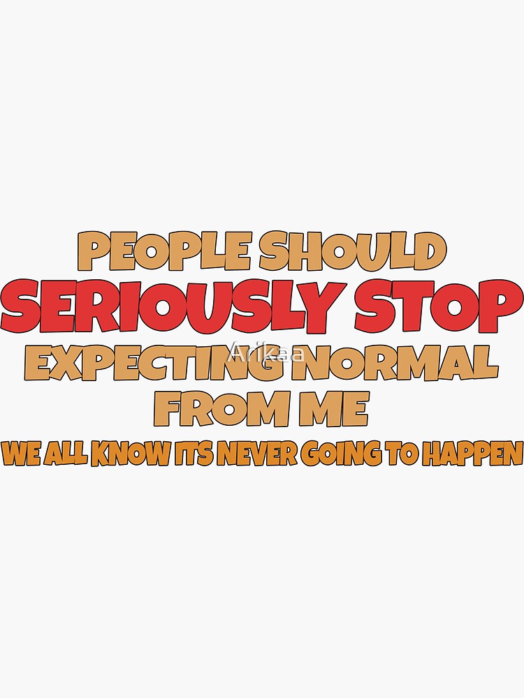 "People Should Seriously Stop Expecting Normal From Me We All Know It's ...