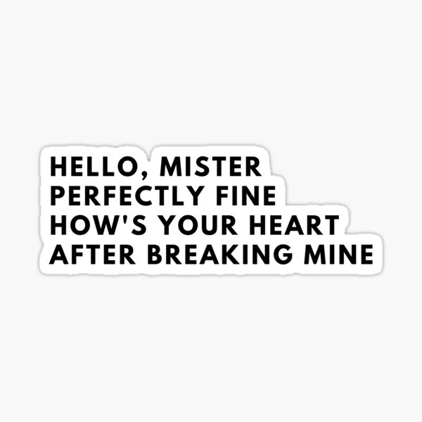 "Hello, mister perfectly fine. How's your heart after breaking mine ...