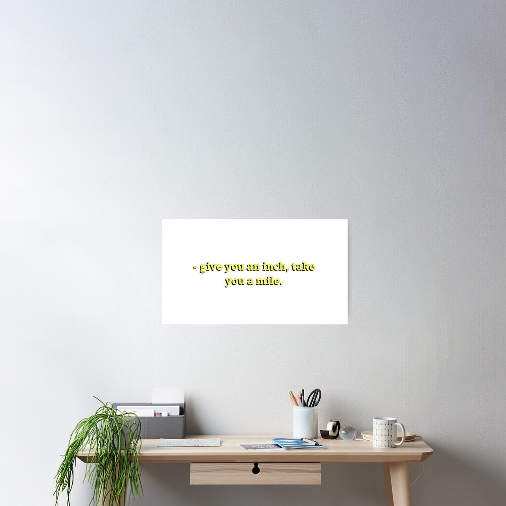 "Give You An Inch, Take You A Mile" Poster by nikolosix | Redbubble