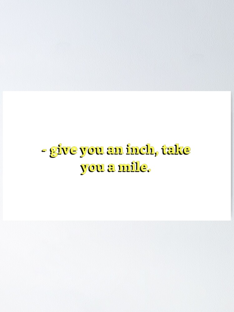 "Give You An Inch, Take You A Mile" Poster by nikolosix | Redbubble