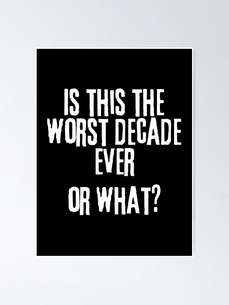 "Is this the worst decade ever or what" Poster by HobbiesAndFun | Redbubble