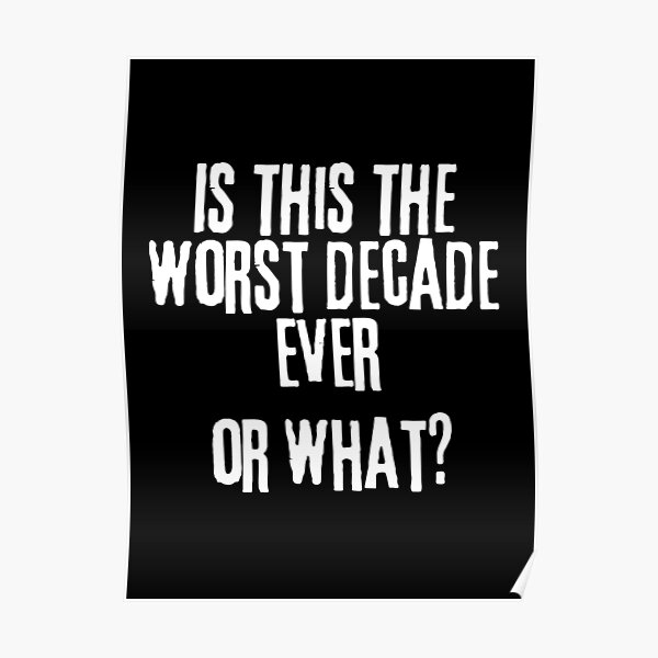 "Is this the worst decade ever or what" Poster by HobbiesAndFun | Redbubble