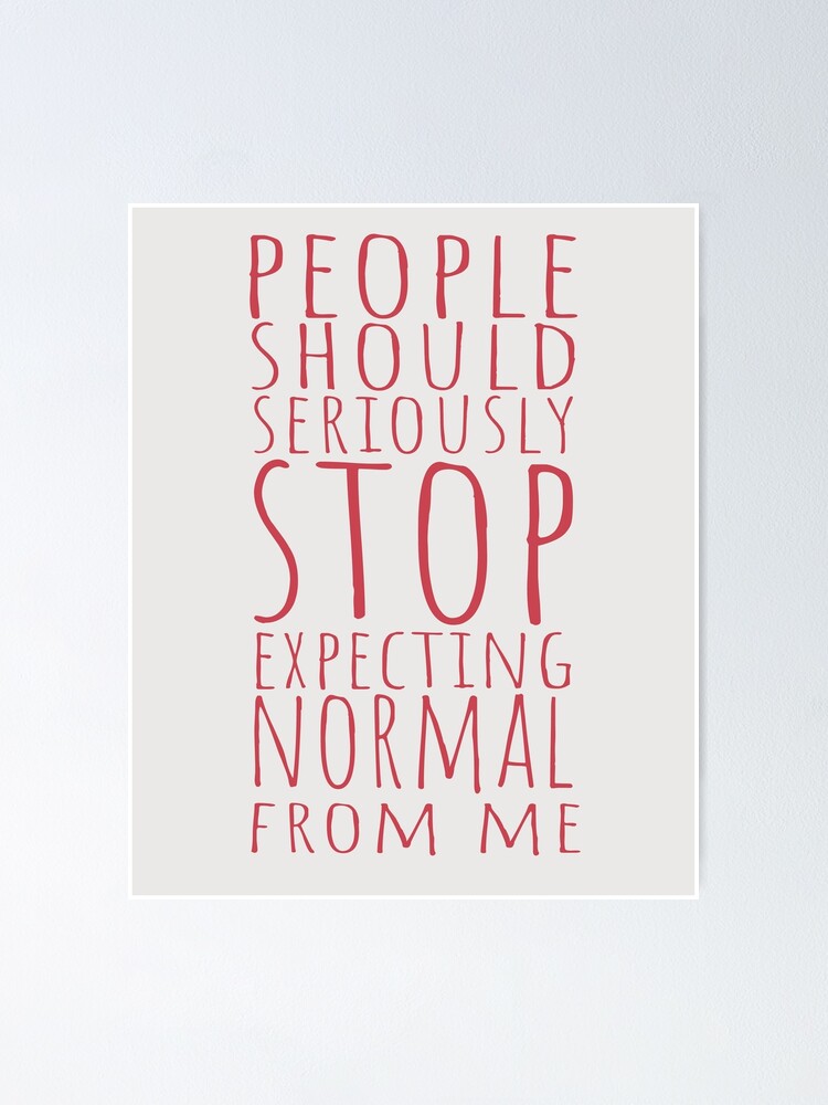 "people should seriously stop expecting normal from me" Poster for Sale ...