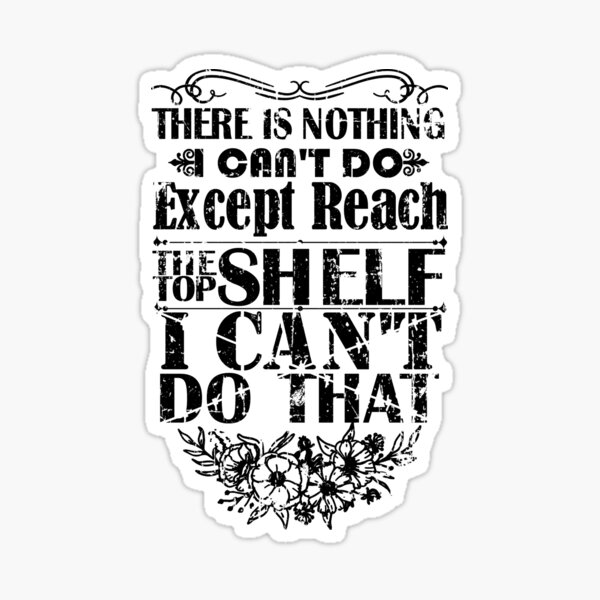 Funny There Is Nothing I Cant Do Except Reach The Top Shelf Stickers ...