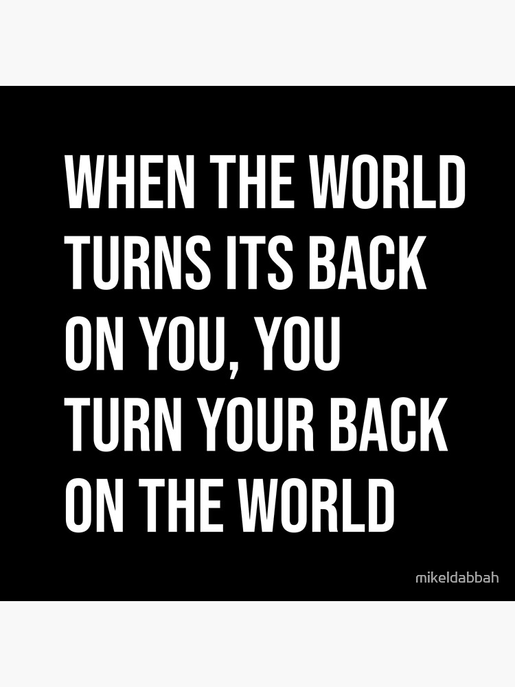 "When the world turns its back on you, you turn your back on the world ...