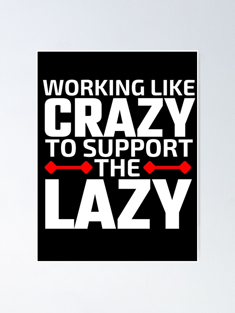 "Working Like Crazy To Support The Lazy" Poster for Sale by Sonatablue ...