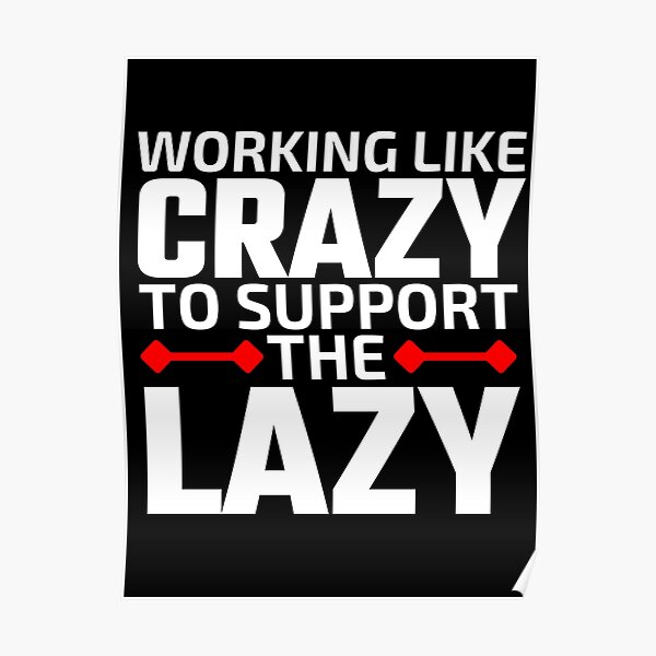 "Working Like Crazy To Support The Lazy" Poster for Sale by Sonatablue ...