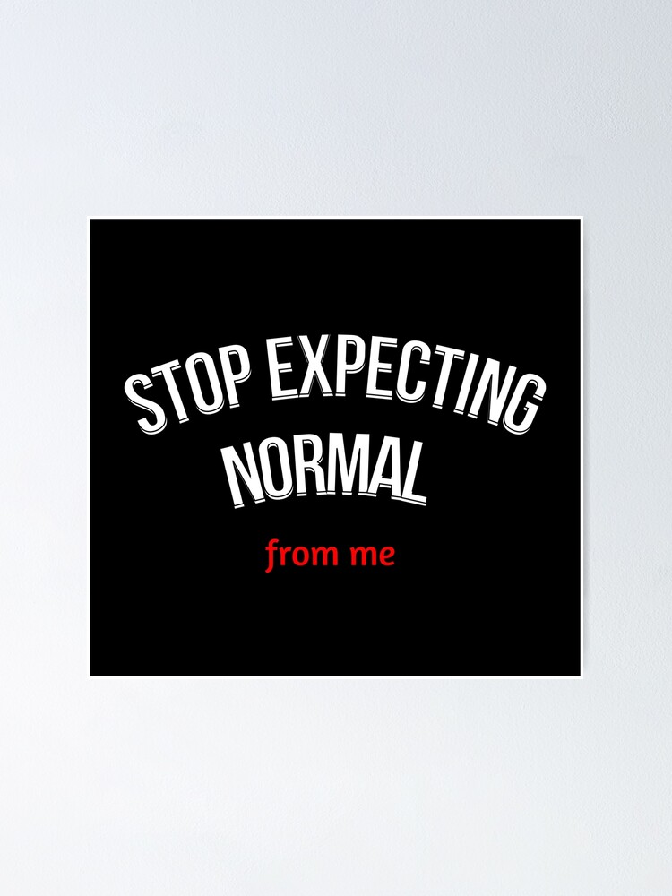 "people should seriously stop expecting normal from me" Poster for Sale ...