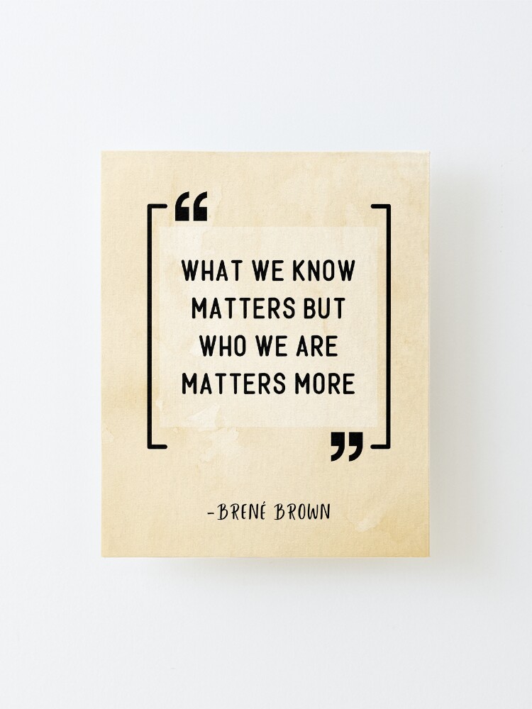 "What we know matters but who we are matters more - Brené Brown Quote ...