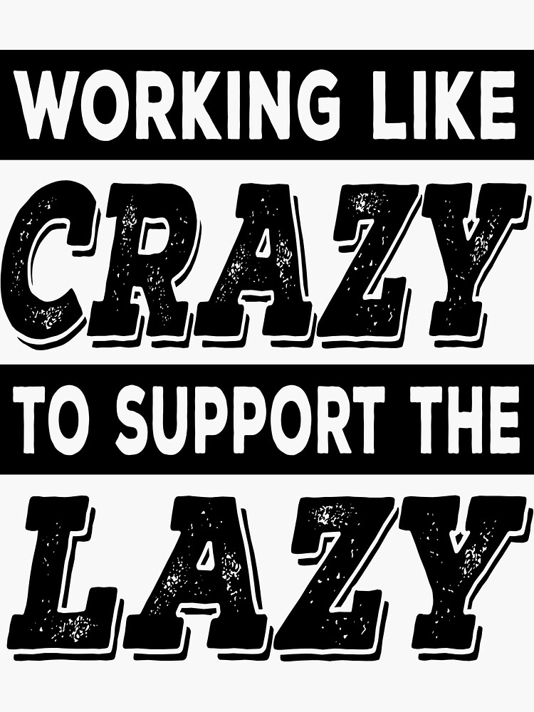 "Working Like Crazy To Support The Lazy" Sticker by ReadyArt | Redbubble