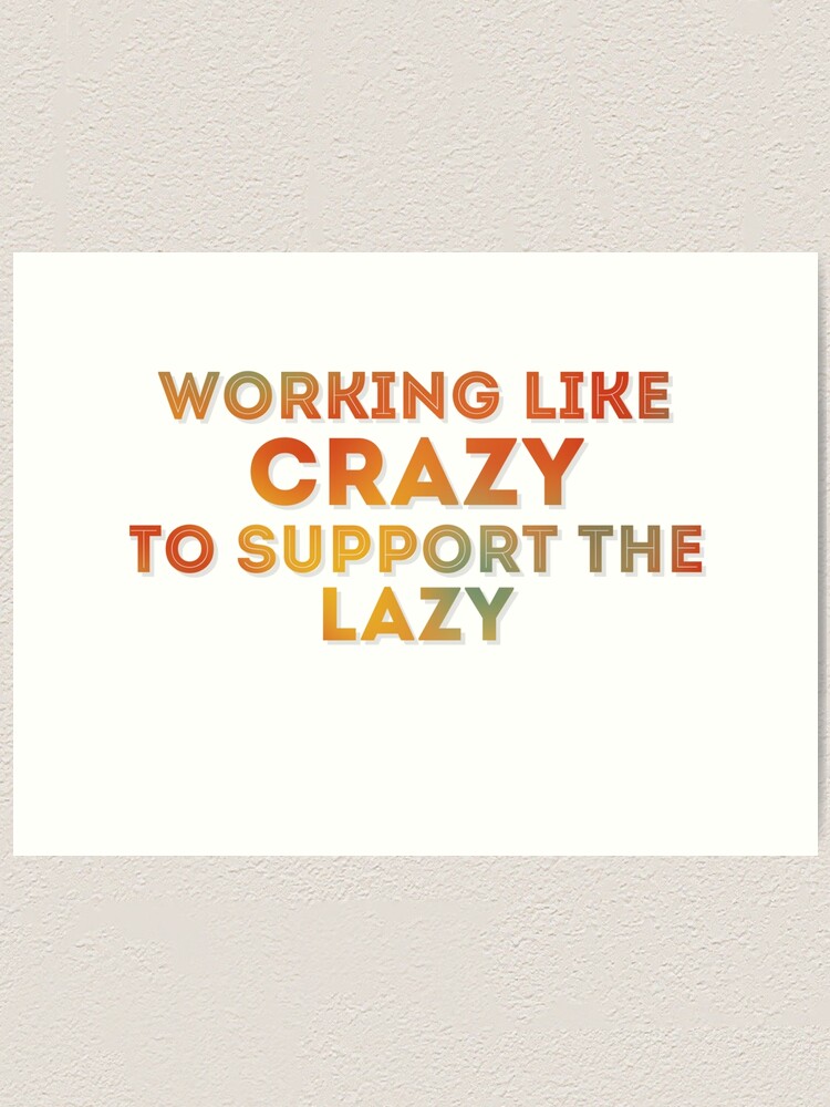 "Working Like Crazy To Support The Lazy" Art Print by SlimGhost-2 ...