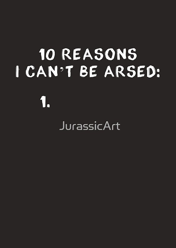 "10 reasons I can't be arsed" by JurassicArt | Redbubble