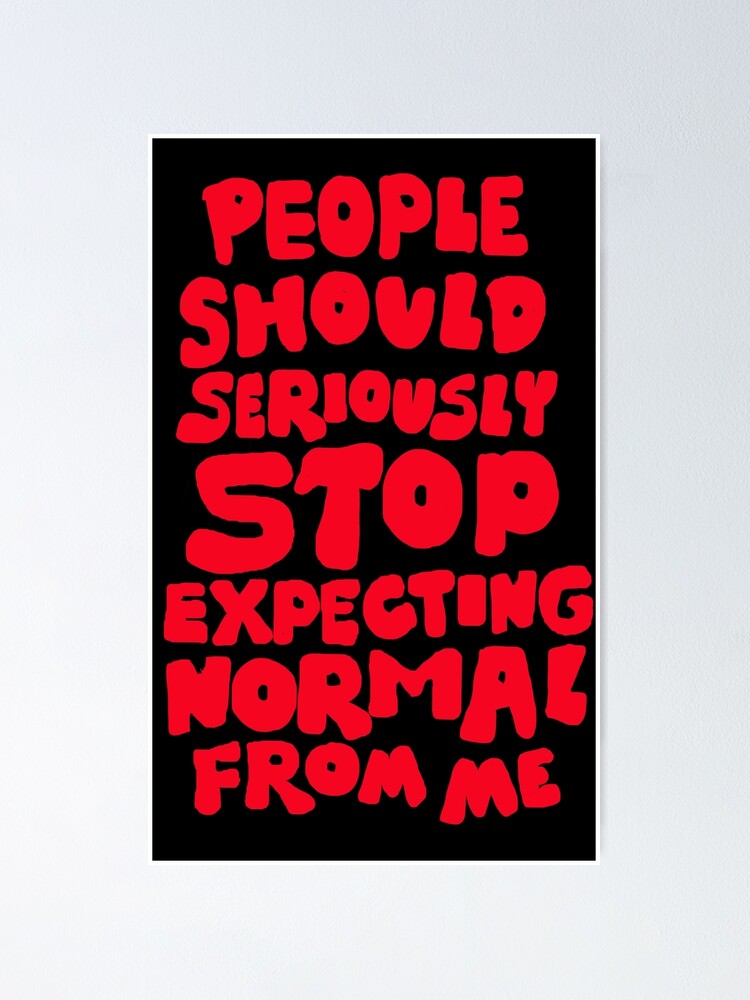 "People should seriously STOP expecting normal from ME" Poster by ...