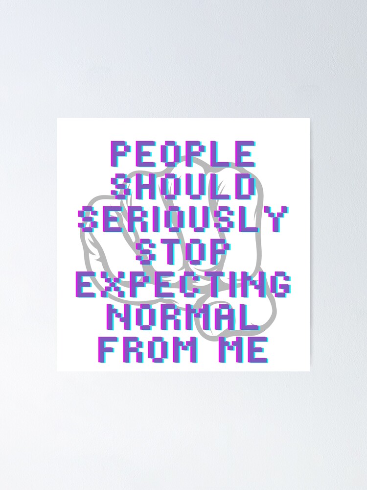 "People Should Seriously Stop Expecting Normal From Me" Poster for Sale ...