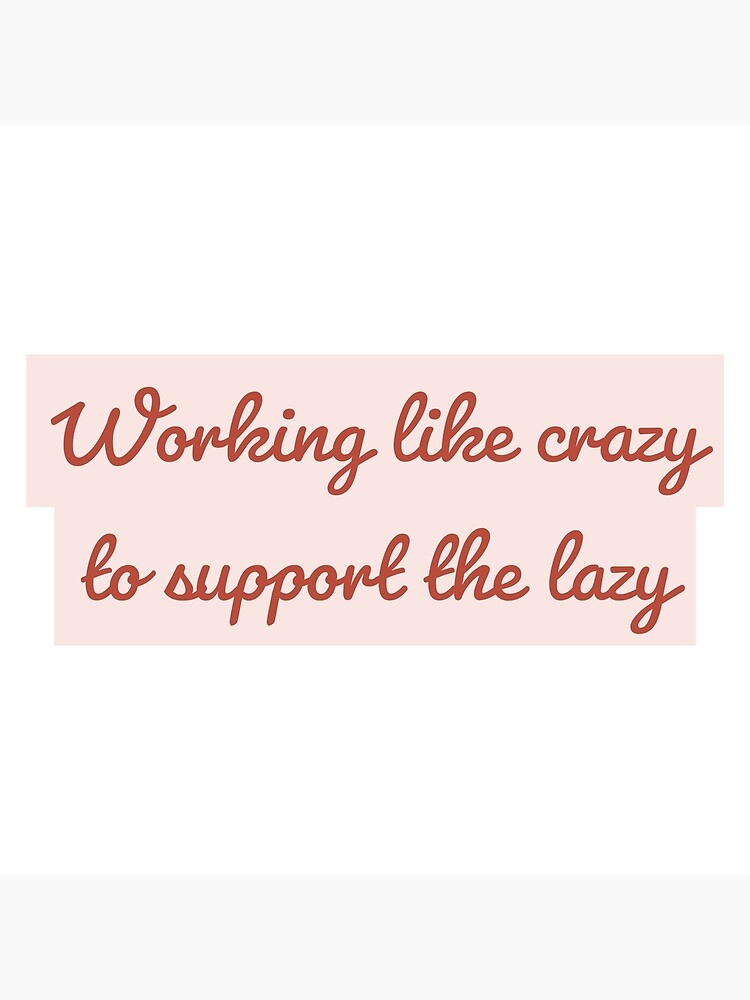 "working like crazy to support the lazy" Poster by sanchidora26 | Redbubble