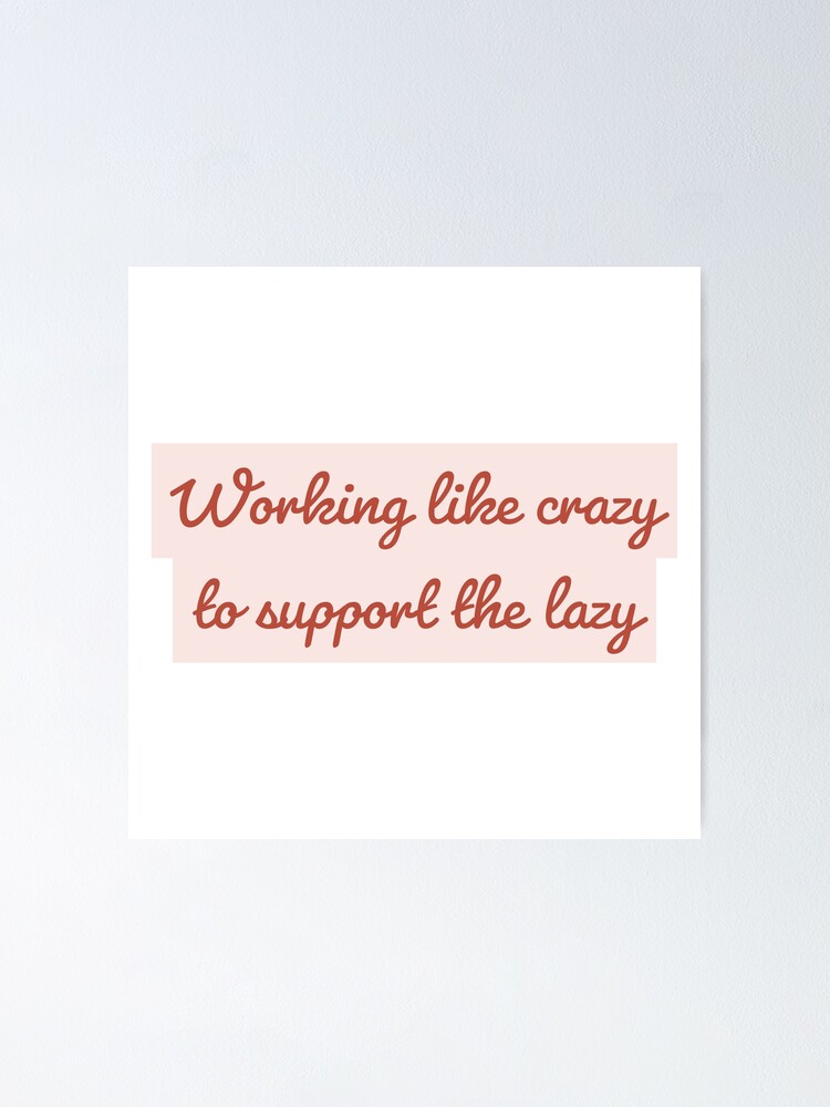 "working like crazy to support the lazy" Poster by sanchidora26 | Redbubble