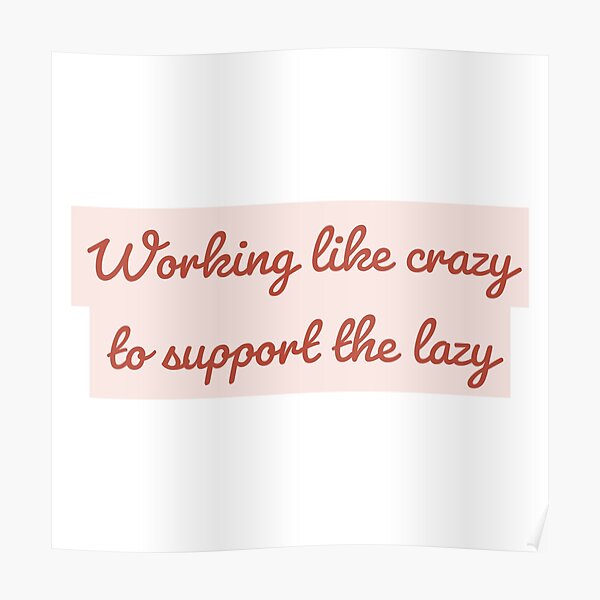 "working like crazy to support the lazy" Poster by sanchidora26 | Redbubble