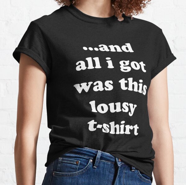All I Got Was This Lousy T-Shirts | Redbubble