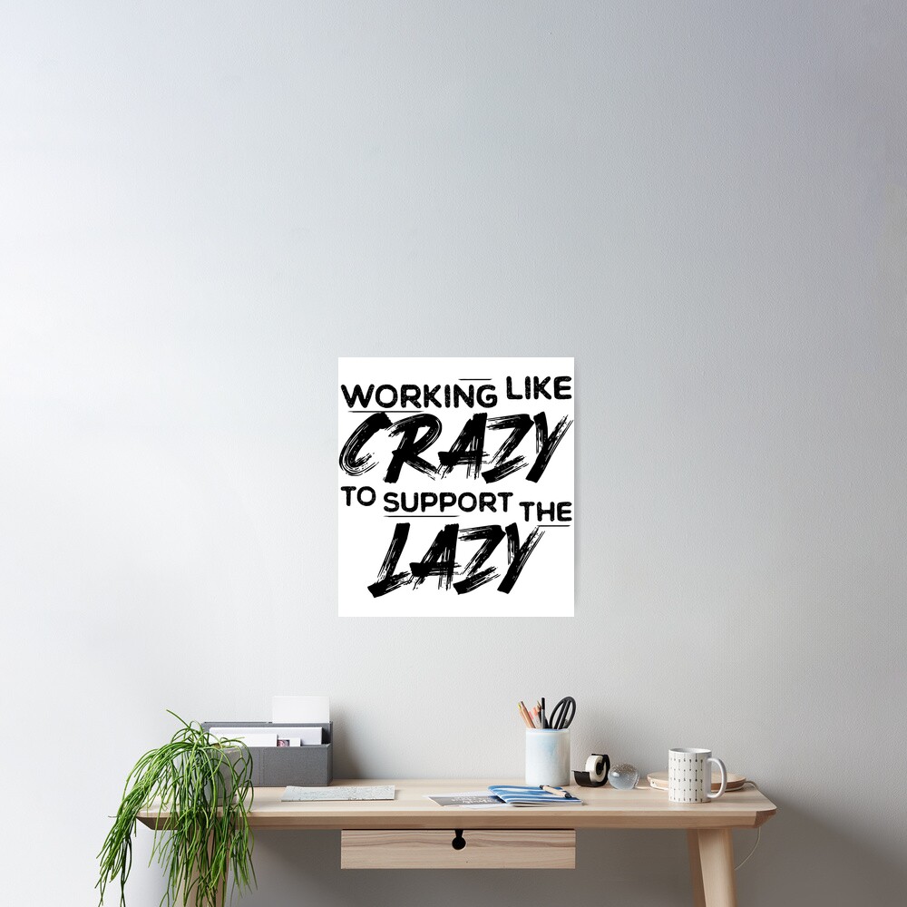 "working like crazy to support the lazy" Poster by ambaart | Redbubble