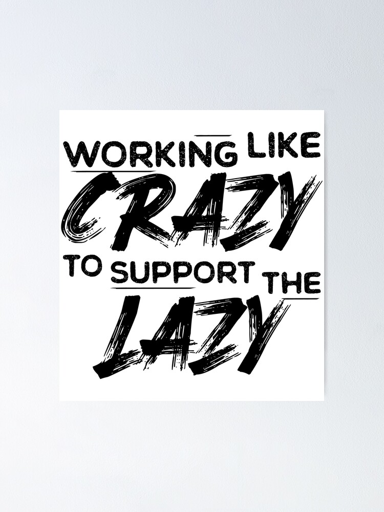 "working like crazy to support the lazy" Poster by ambaart | Redbubble
