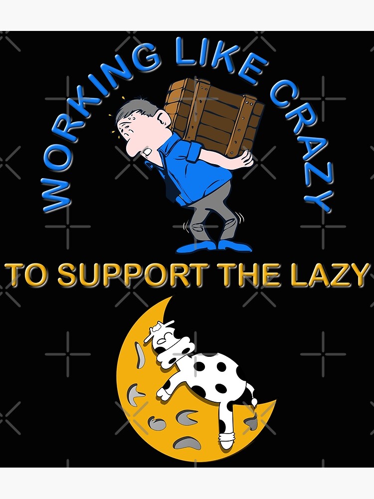 "Working like crazy to support the lazy working like crazy to support ...