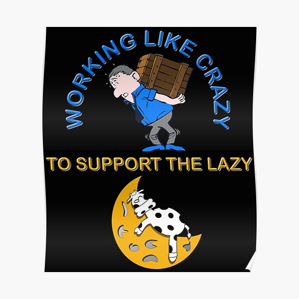 "Working like crazy to support the lazy working like crazy to support ...