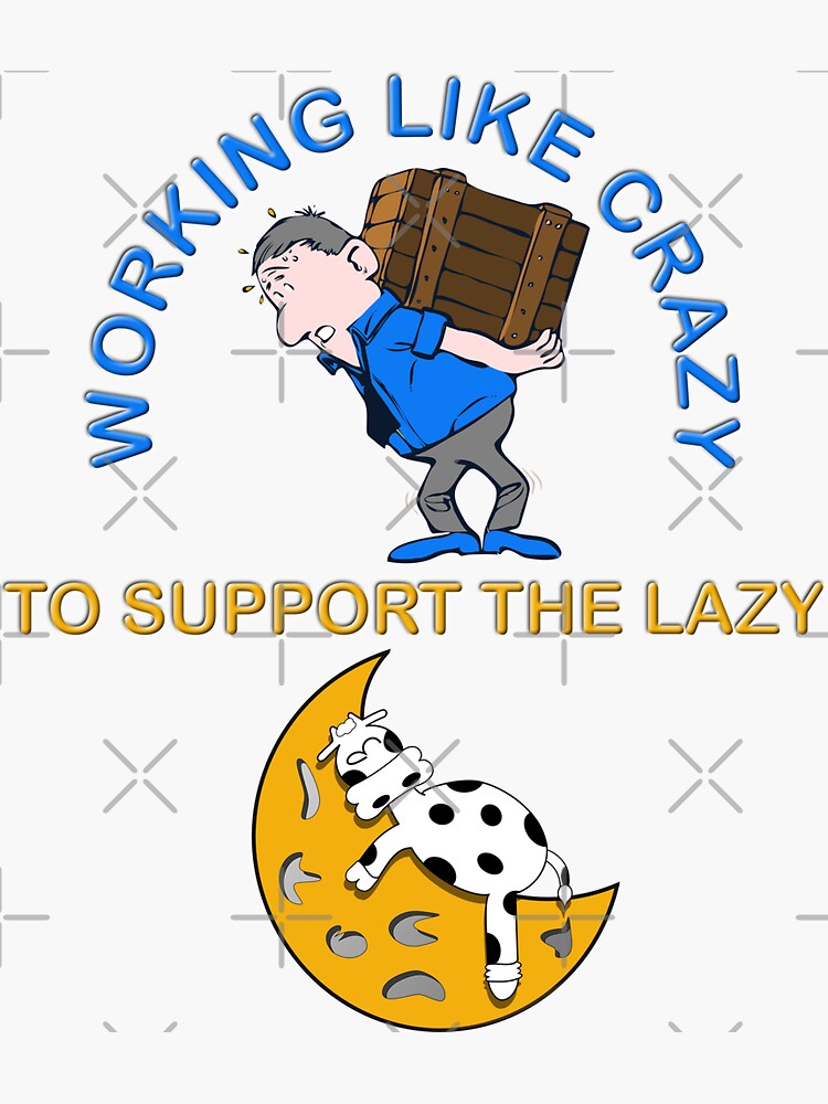 "Working like crazy to support the lazy working like crazy to support ...