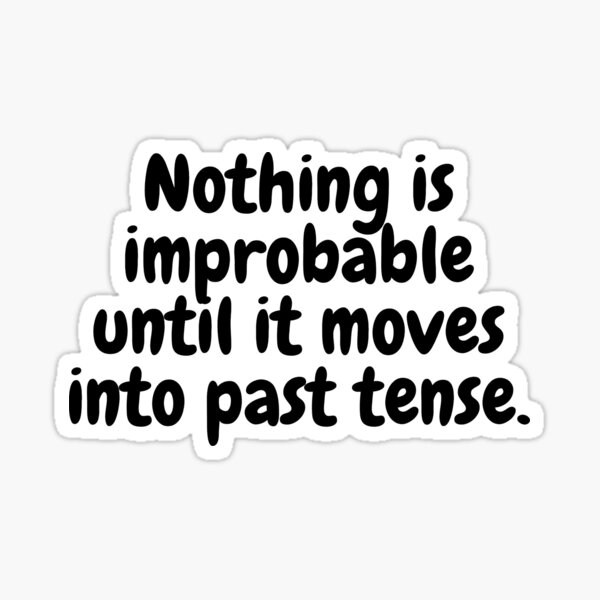 "Nothing is improbable until it moves into past tense." Sticker for ...