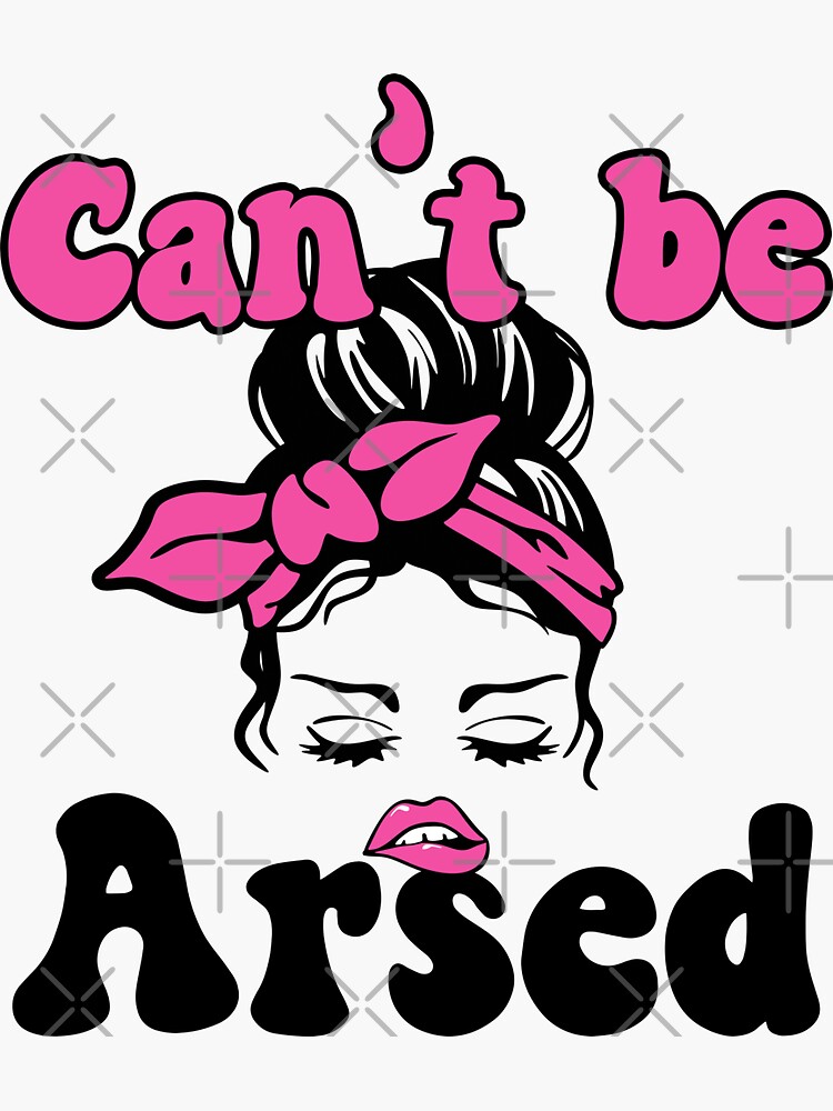 "Cant be Arsed, Can't be Arsed, Can't Be bothered, Funny, Lazy, Meh ...