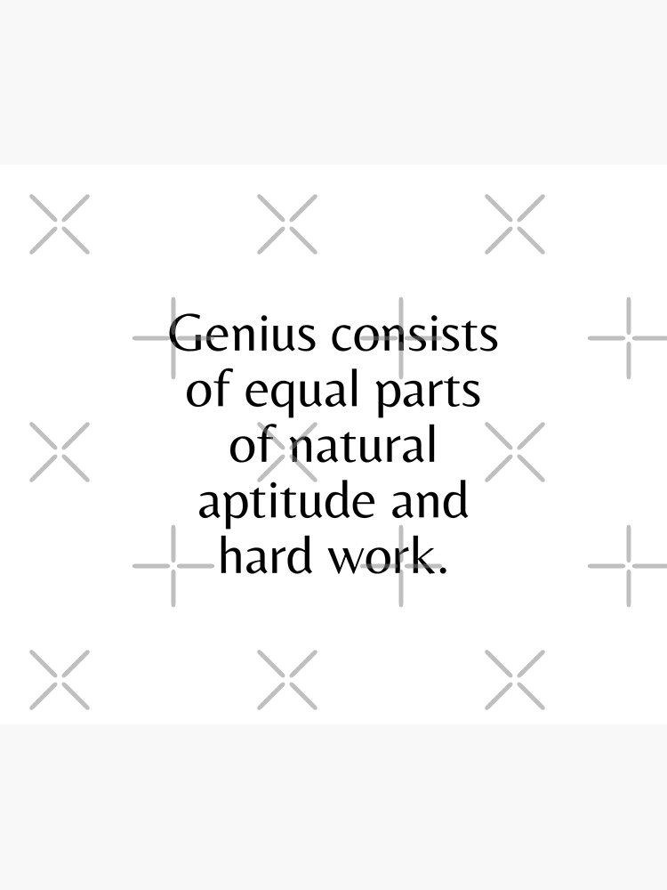 "Genius consists of equal parts of natural aptitude and hard work ...
