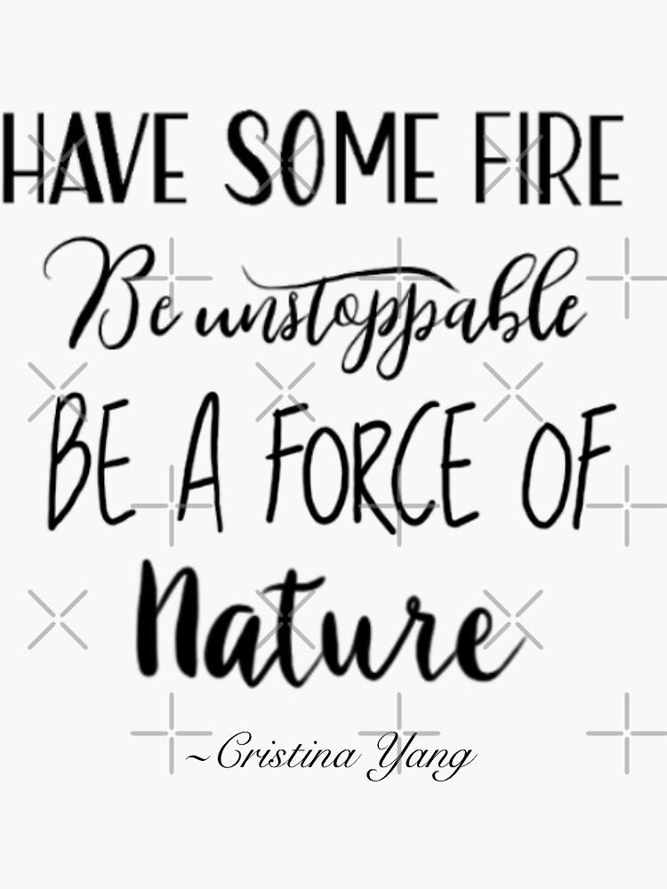 Have some fire. Be unstoppable. Be a force of nature.” - Cristina yang ...