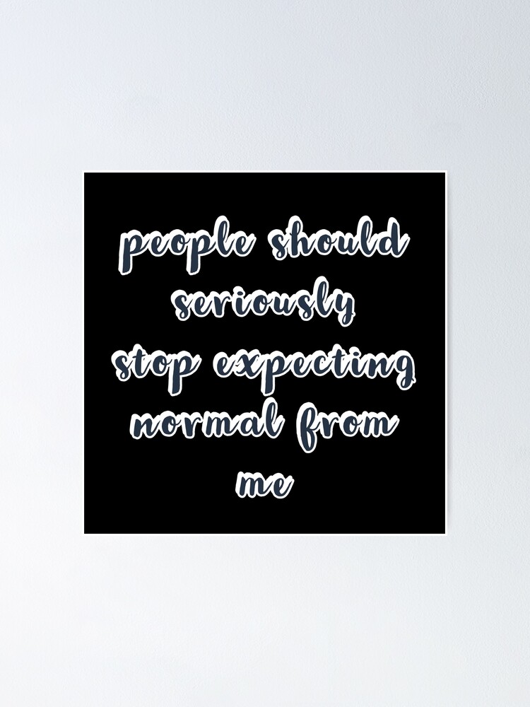 "people should seriously stop expecting normal from me" Poster for Sale ...