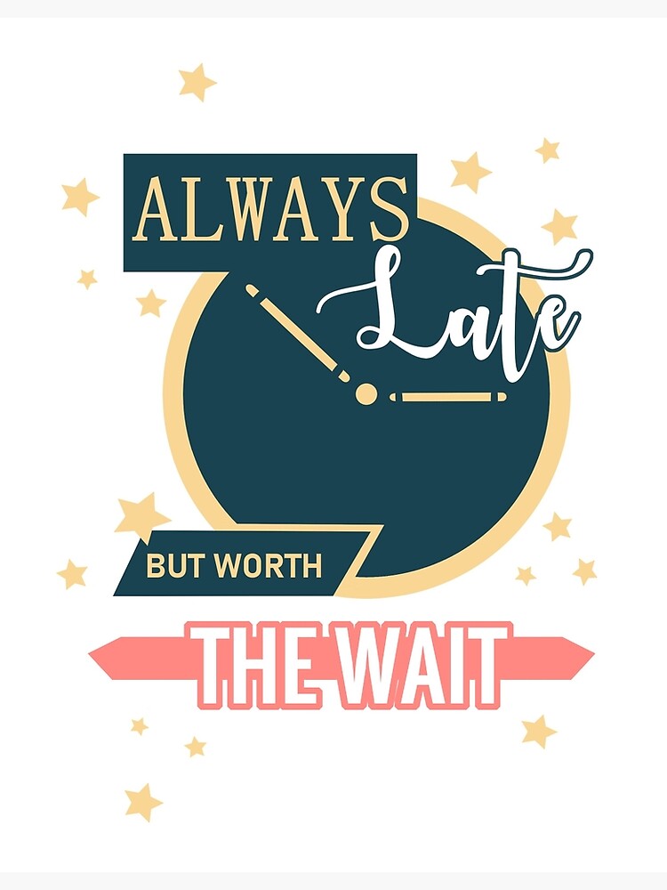"Always Late But Worth The Wait " Poster by ZupaDesign | Redbubble