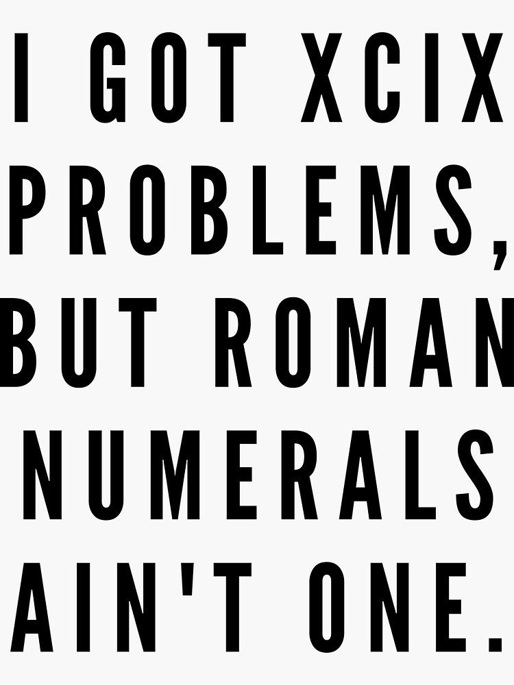 "I got XCIX problems, but roman numerals ain't one." Sticker for Sale ...