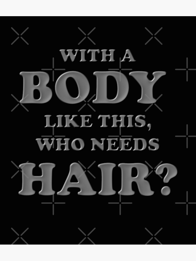 "With a body like this who needs hair, with a like mine who needs hair ...