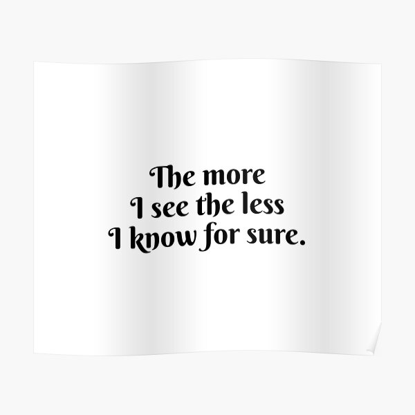 "The more I see the less I know for sure." Poster for Sale by ...