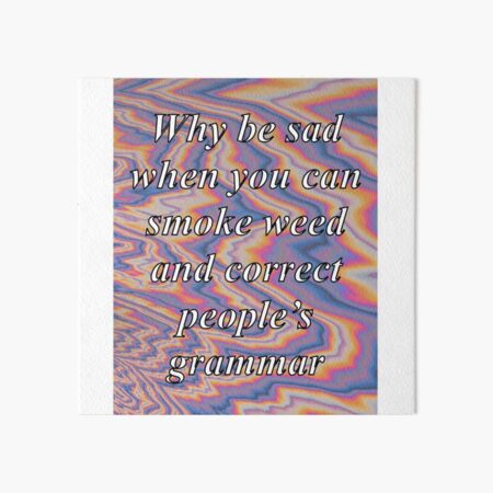 "Why be sad when you can smoke weed and correct peoples grammar " Art ...