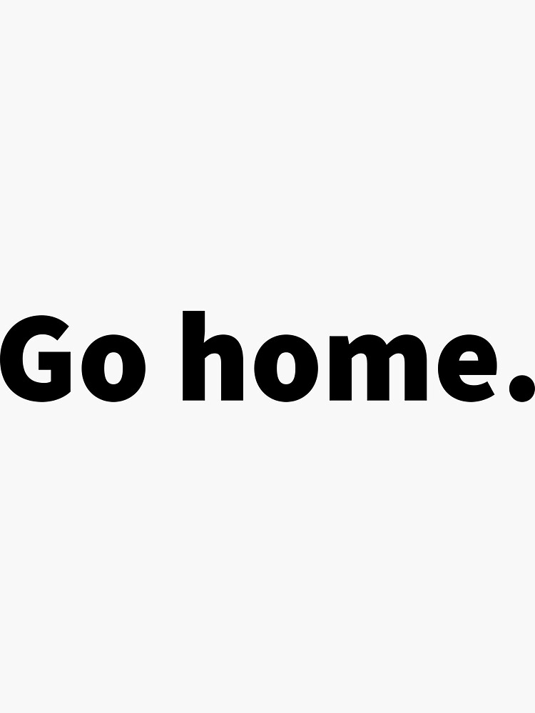 "Go home. " Sticker for Sale by PlainCrankyT | Redbubble