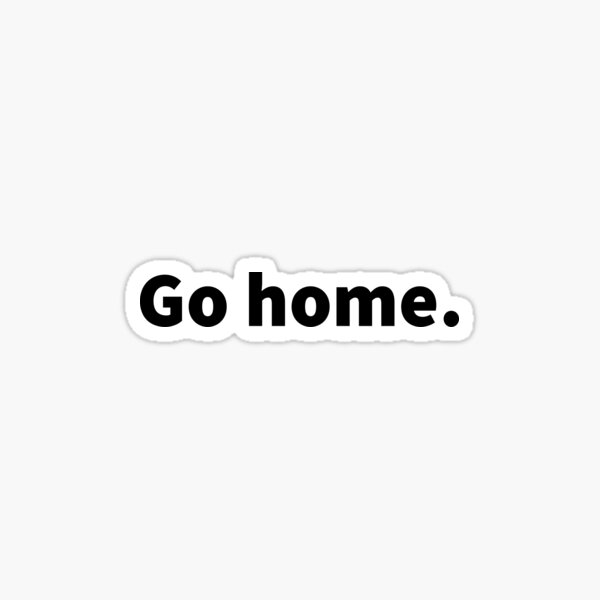 "Go home. " Sticker for Sale by PlainCrankyT | Redbubble