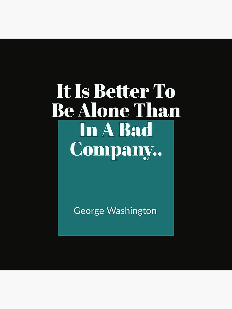 "It Is Better To Be Alone Than In A Bad Company...George Washinton ...