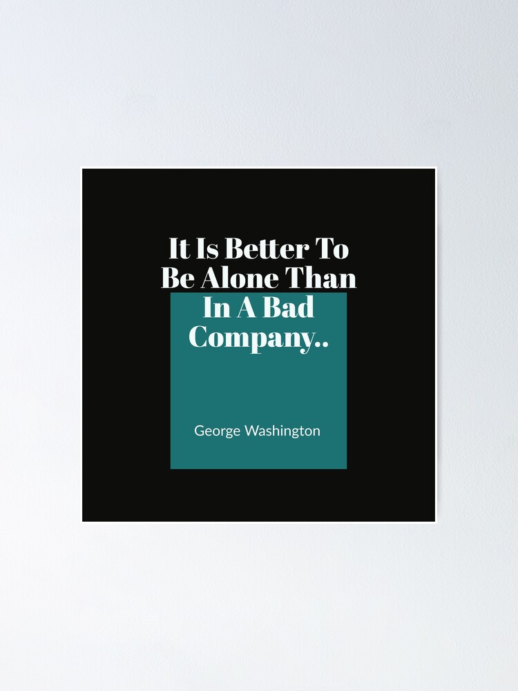 "It Is Better To Be Alone Than In A Bad Company...George Washinton ...