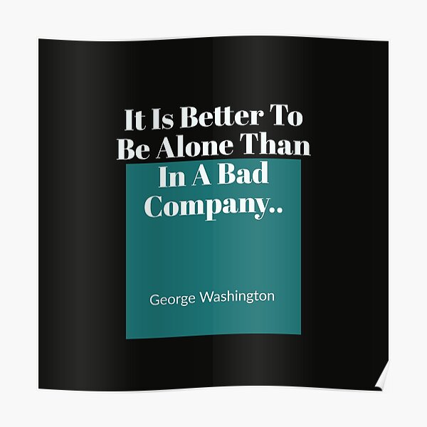 "It Is Better To Be Alone Than In A Bad Company...George Washinton ...
