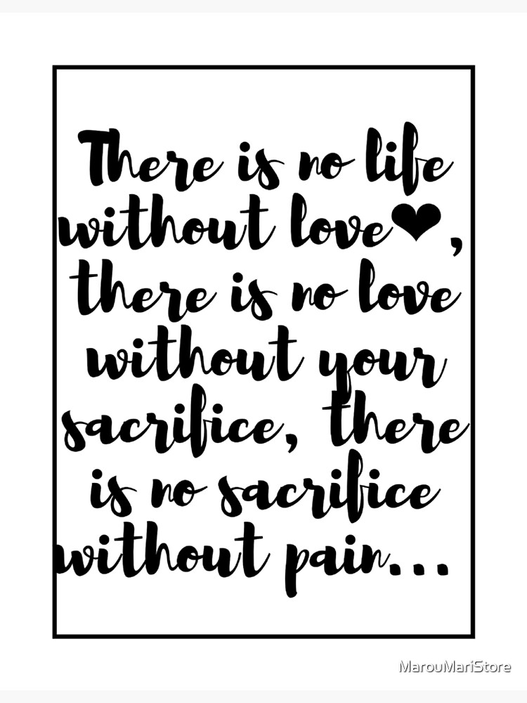 There is no life without love , there is no love without your sacrifice ...