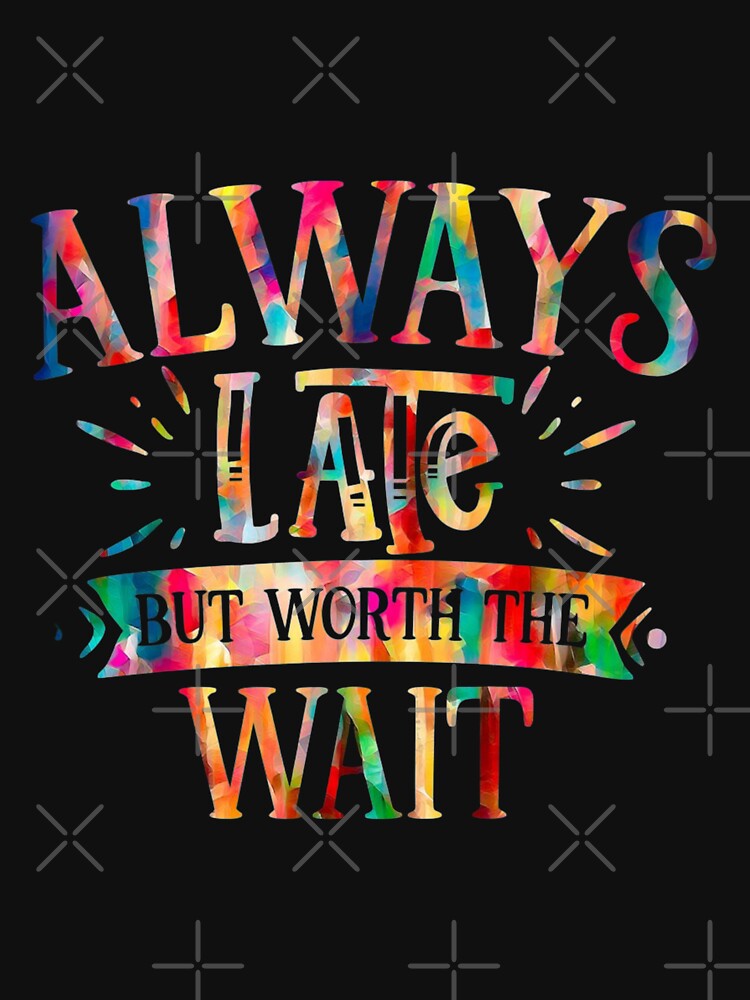 "Always Late But Worth The Wait" Essential T-Shirt for Sale by ...