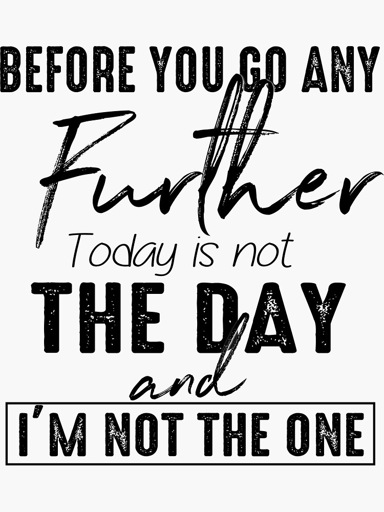 "Before you go any further today is not the day and I'm not the one ...