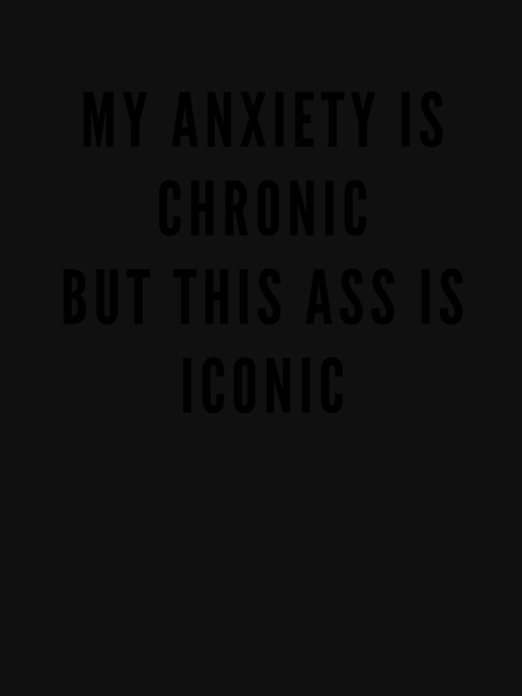 "My anxiety is chronic but this ass is iconic bossy sassy badass ...